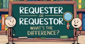 Requester or Requestor: What’s The Difference?